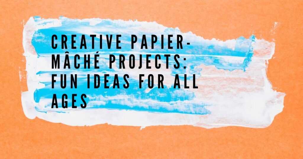 Creative Papier-Mâché Projects: Fun Ideas for All Ages - Caliber Magazine